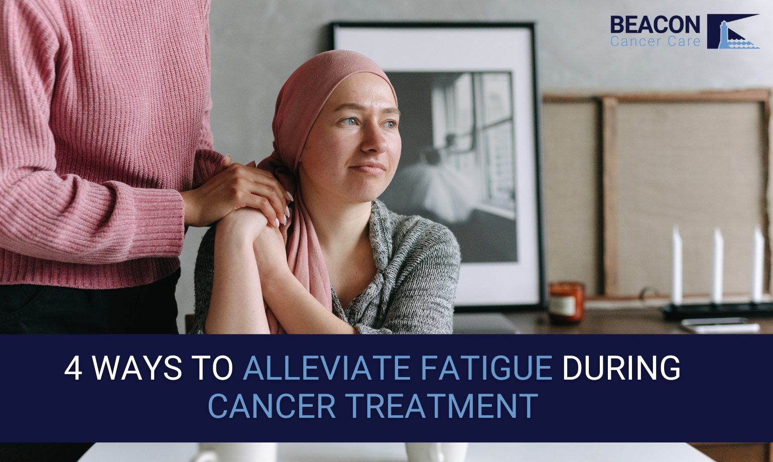 4 Ways to Alleviate Fatigue During Cancer Treatment - Beacon Clinic