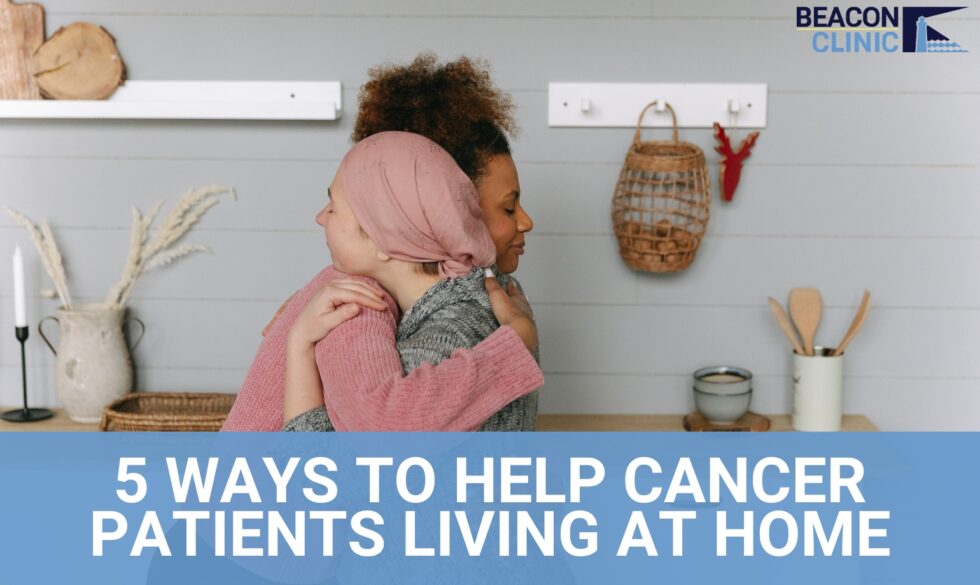 5 Ways to Help Cancer Patients Living at Home - Beacon Clinic